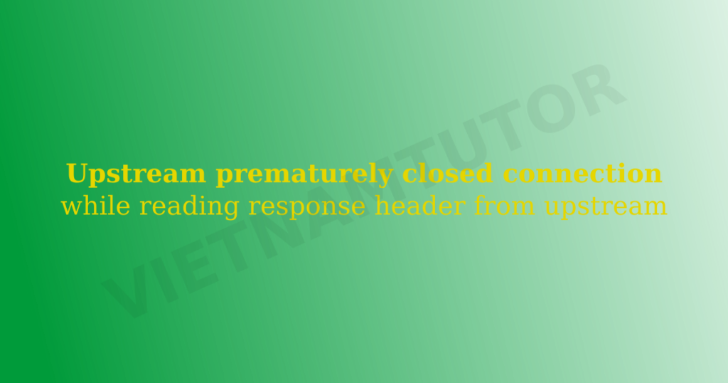 Fixing “Upstream Prematurely Closed Connection” Error in Nginx – Việt Nam Tutor